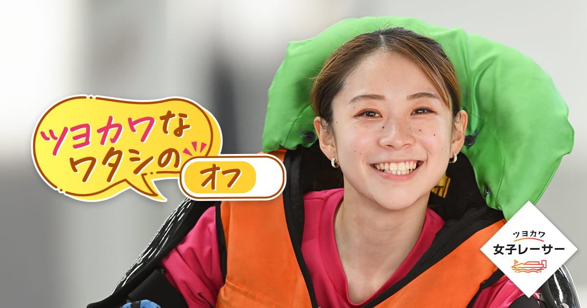 ツヨカワなワタシのオフ 野田なづき選手|ツヨカワ女子レーサー|lets Boat Race
